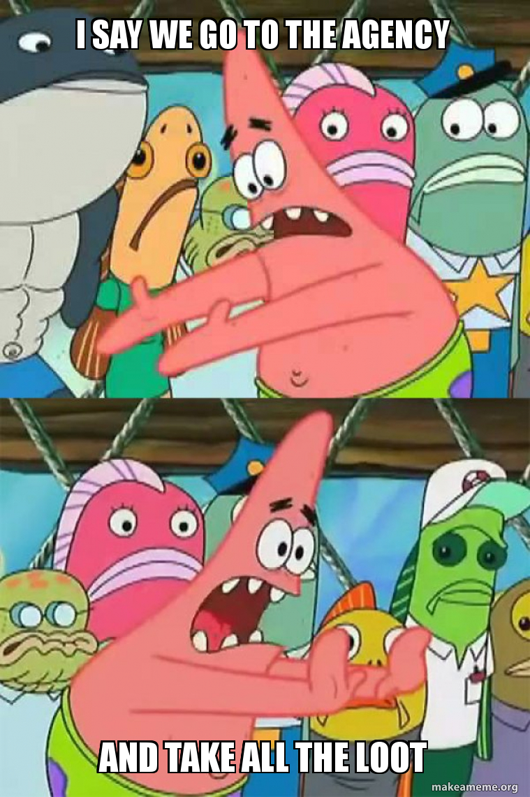 I say we go to the agency And take all the loot - Push It Somewhere Else Patrick Meme Generator