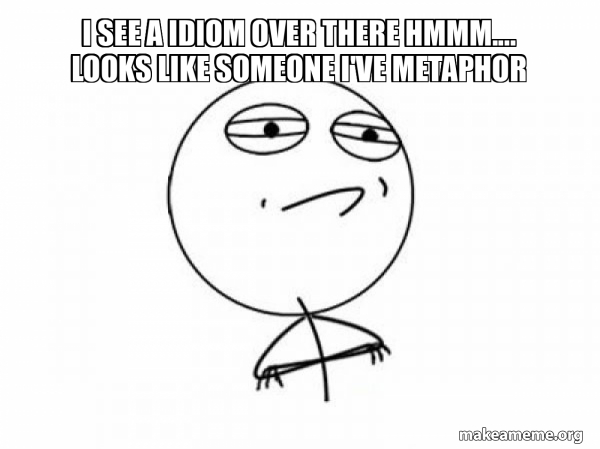 i see a idiom over there hmmm.... looks like someone i've metaphor ...