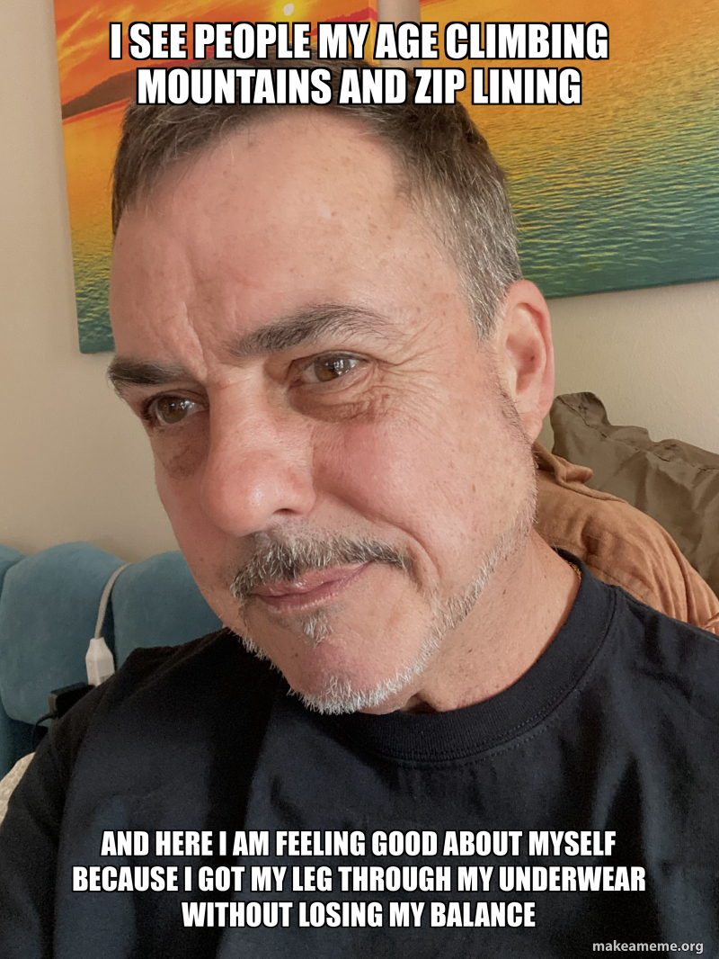 I see people my age climbing mountains and zip lining and here I am ...