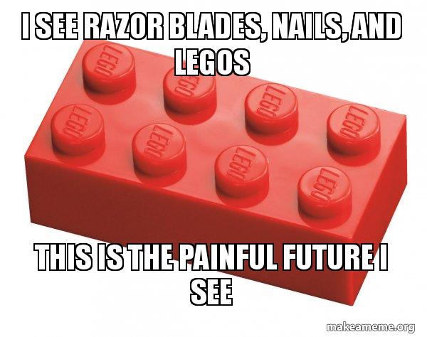 i see razor blades, nails, and legos this is the painful future i see ...