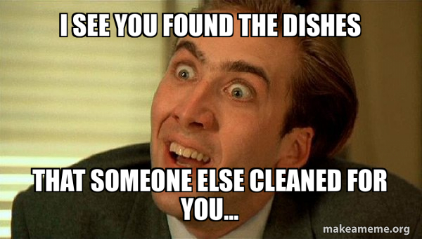 I SEE YOU FOUND THE DISHES THAT SOMEONE ELSE CLEANED FOR YOU ...