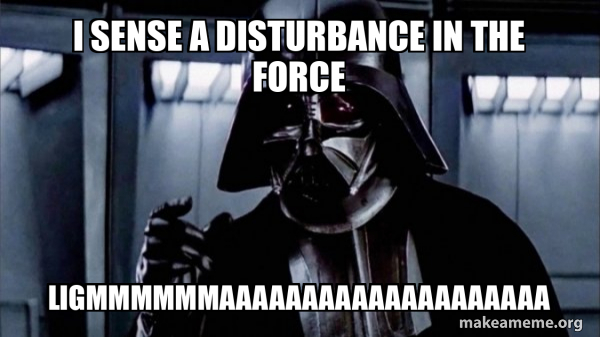 I sense a disturbance in the force LIGMMMMMMAAAAAAAAAAAAAAAAAAAA ...