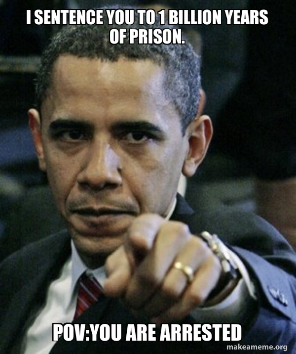I sentence you to 1 billion years of prison. POV:You are arrested ...