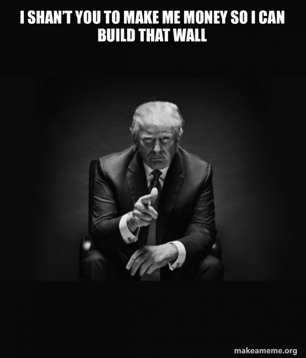 I shan’t you to make me money so I can build that wall - Trump Sitting ...