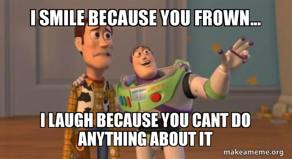 I smile because you frown... I laugh because you cant do anything about ...
