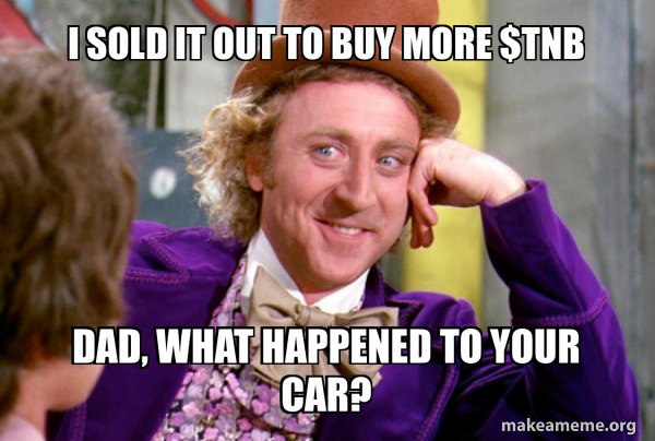 I sold it out to buy more $TNB Dad, what happened to your car ...
