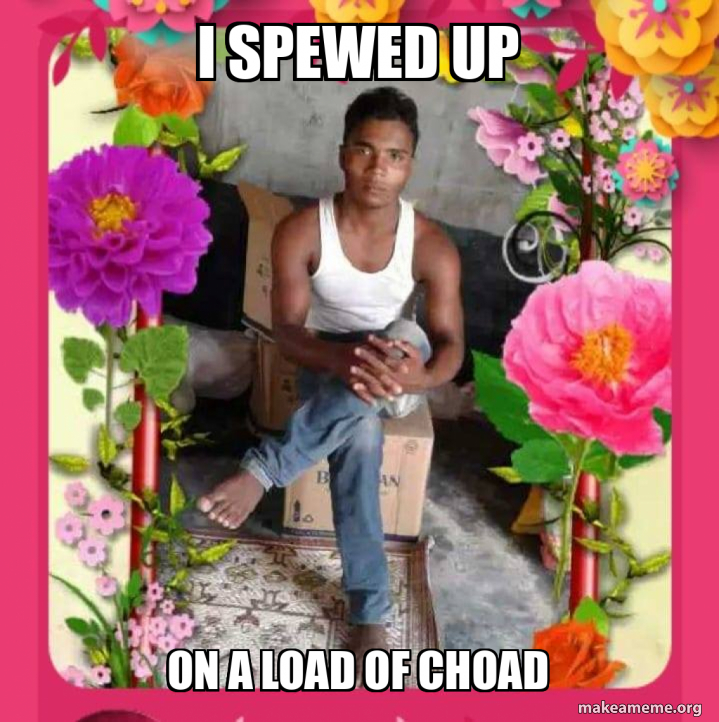 I spewed up on a load of choad Meme Generator