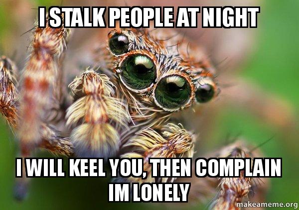 I stalk people at night I will keel you, then complain im lonely ...