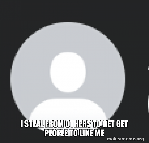 i steal from others to get get people to like me Meme Generator