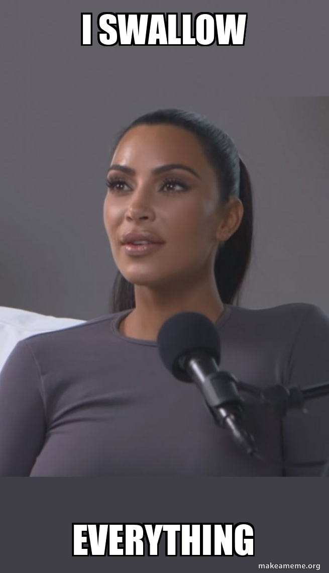 I swallow Everything - Kim Kardashian | Make a Meme