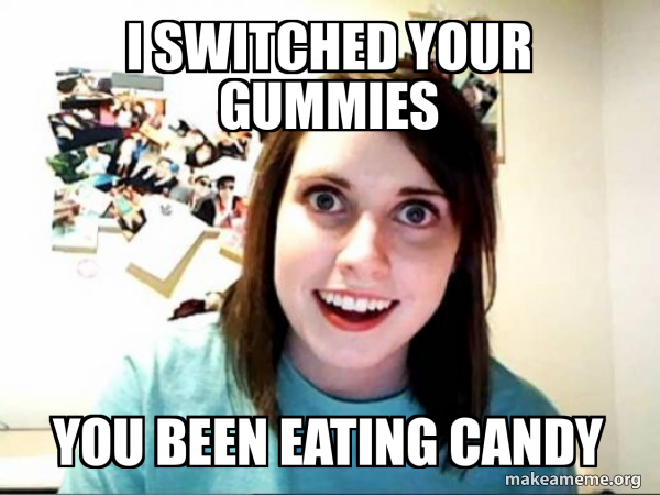 I switched your gummies You been eating candy - Overly Attached ...