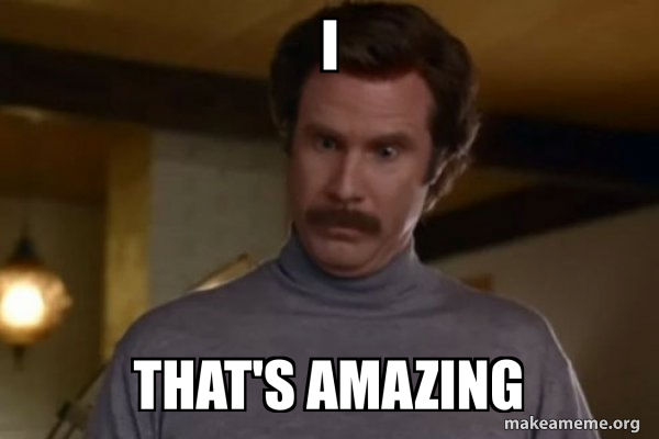 I That's amazing - Ron Burgundy I am not even mad or That's amazing ...
