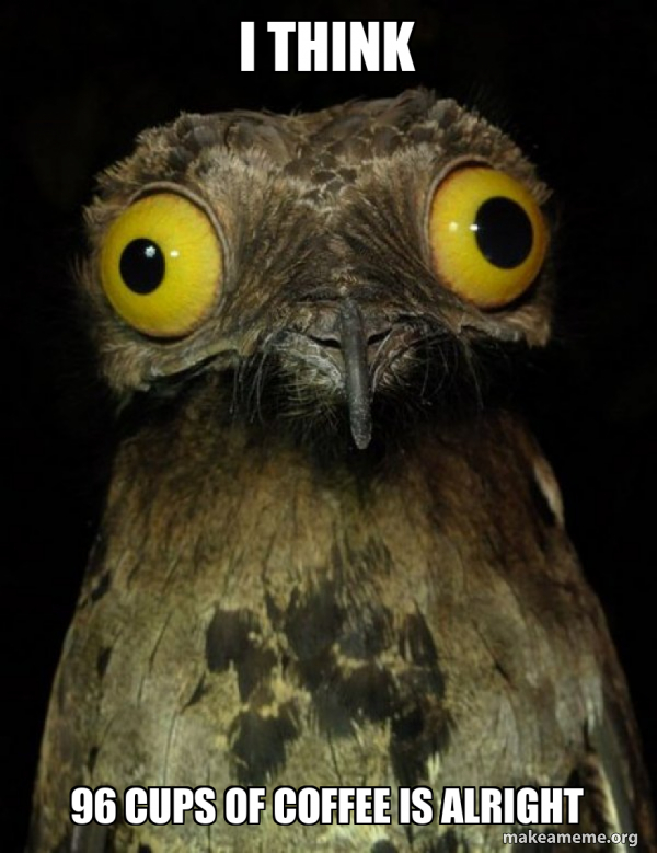 I think 96 cups of coffee is alright - Weird Stuff I do Potoo Meme ...