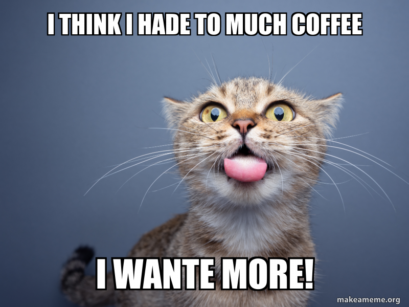 I THINK I HADE TO MUCH COFFEe I wante more! Meme Generator