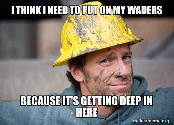 I think I need to put on my waders Because it's getting deep in here ...