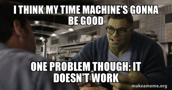 I think my time machine's gonna be good One problem though: It doesn't ...