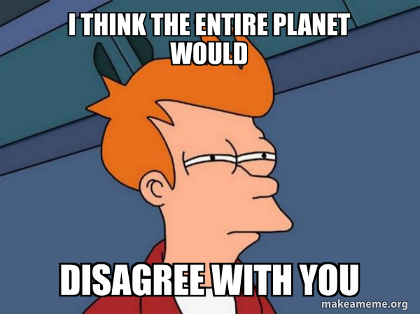 I think the entire planet would Disagree with you - Futurama Fry Meme ...