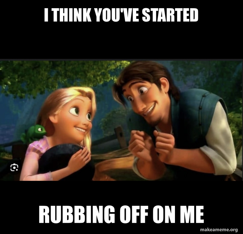 I think You've Started rubbing Off On ME Meme Generator