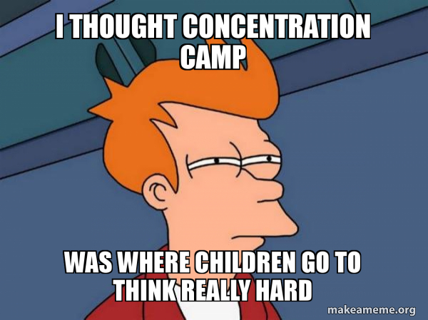 I thought concentration camp was where children go to think really hard ...