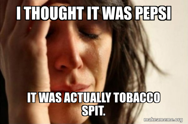 I thought it was Pepsi It was actually tobacco spit. - First World ...