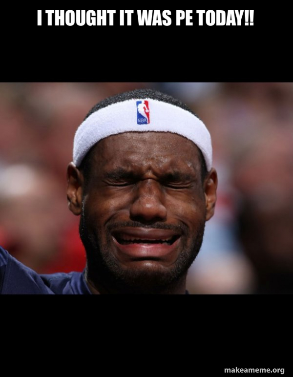 I thought it was PE today!! - Lebron Crying Meme Generator