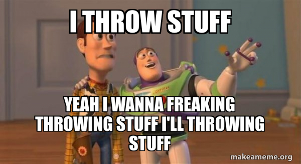 I Throw Stuff Yeah I Wanna Freaking Throwing Stuff I'll Throwing Stuff ...