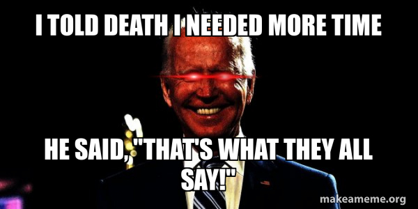 I told Death I needed more time He said, "That's what they all say ...