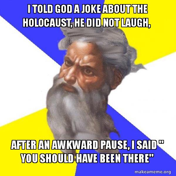 I told God a joke about the holocaust, he did not laugh, After an ...