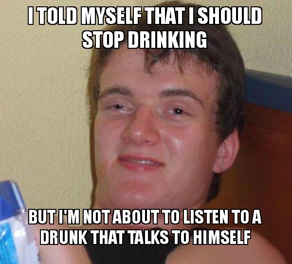 I told myself that I should stop drinking But I'm not about to listen to a drunk that talks to ...