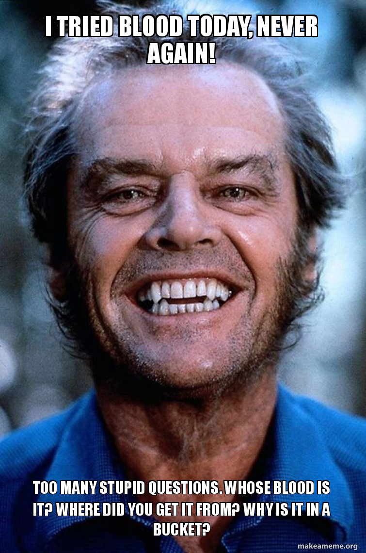 I tried blood today, never again! Too many Stupid questions. Whose ...