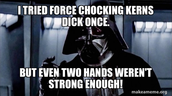 I tried force chocking kerns dick once. But even two hands weren't ...