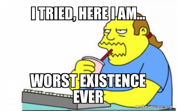 I tried, Here I am… Worst existence ever - Worst Apocalypse Ever | Make ...