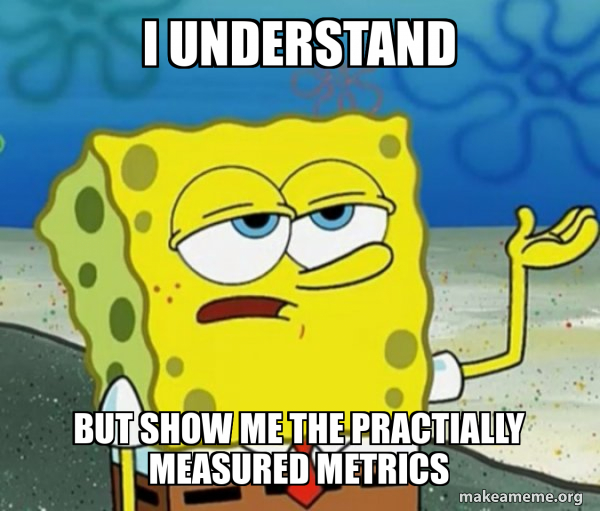 I understand But show me the practially measured metrics - Tough ...