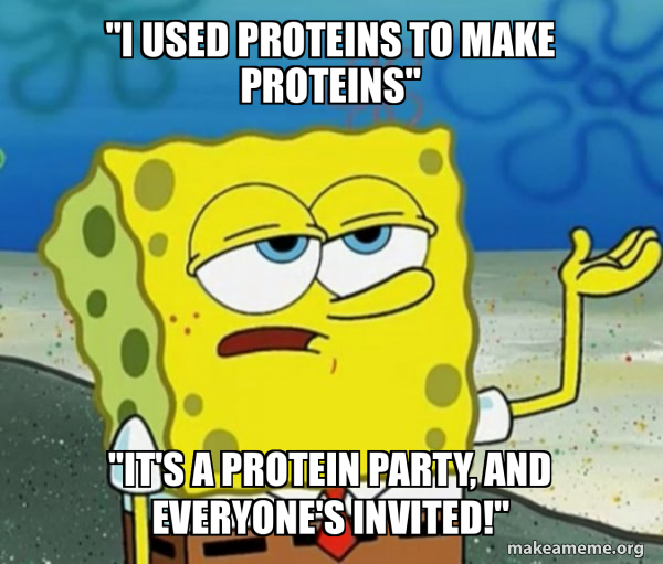 "I used proteins to make proteins" "It's a protein party, and everyone ...