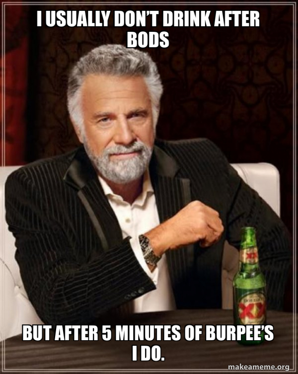 I usually don’t drink after BODS But after 5 minutes of Burpee’s I do ...
