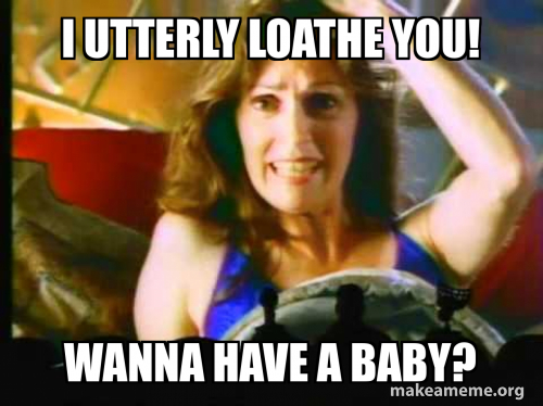 I UTTERLY LOATHE YOU! Wanna have a baby? Meme Generator