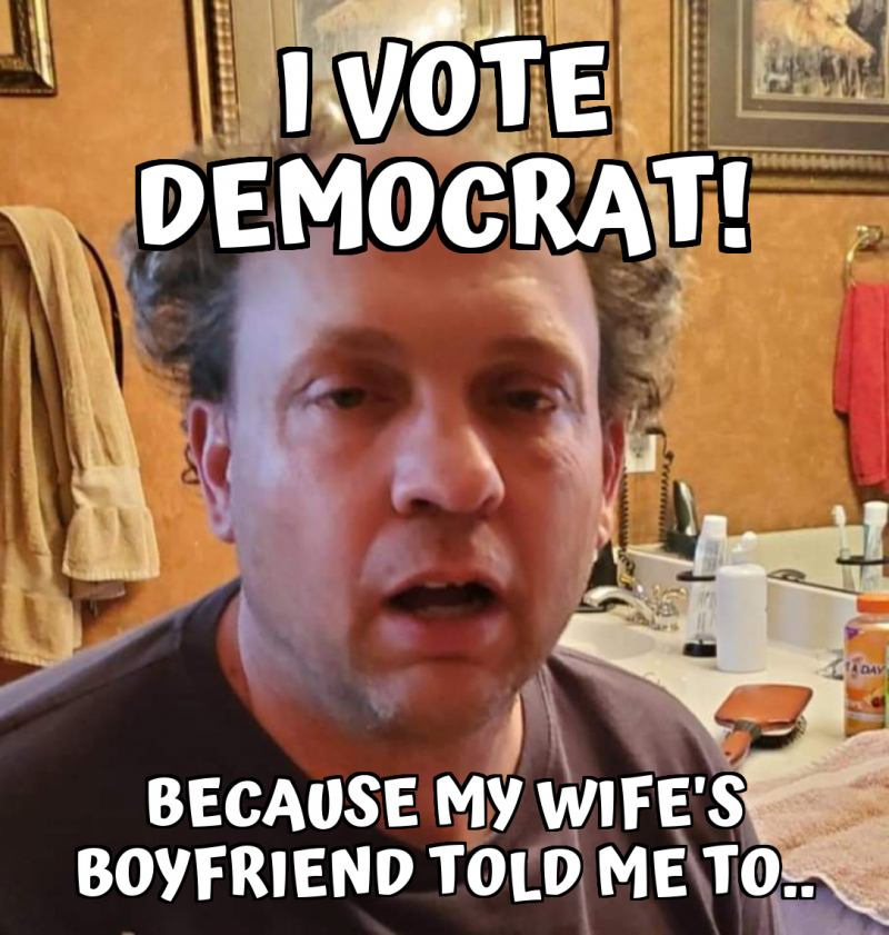 I vote democrat! Because my wife's boyfriend told me to.. Meme Generator