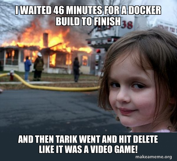 I waited 46 minutes for a docker build to finish And then Tarik went ...