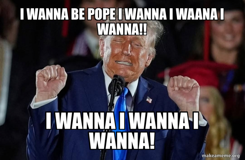 I wanna be pope i wanna i waana i wanna!! I wanna i wanna i wanna! Meme ...