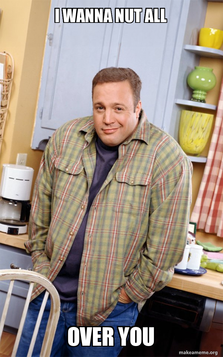 I wanna nut all over you - Kevin James Meme Generator