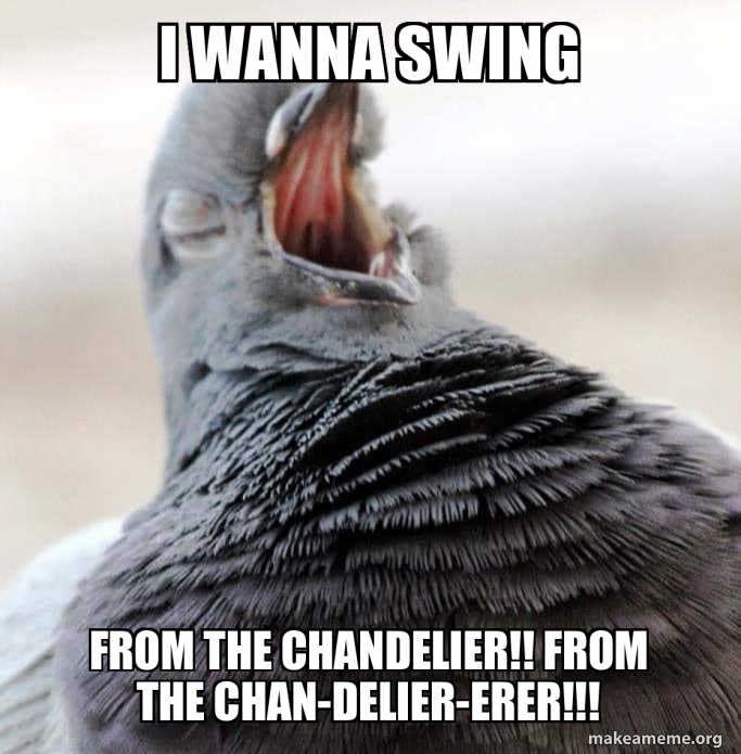 I WANNA SWING from the chandelier!! FROM THE CHAN-DELIER-ERER!!! Meme ...
