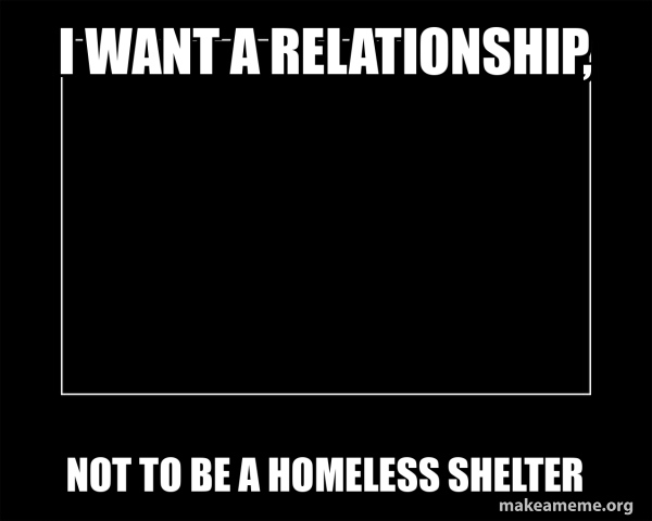I want a relationship, Not to be a homeless shelter - Motivational Meme ...