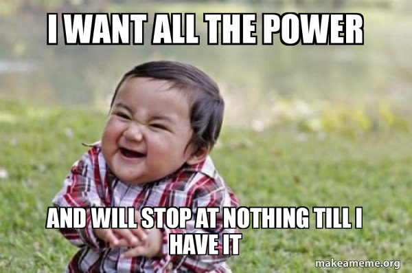 I want all the power and will stop at nothing till I have it - Evil ...