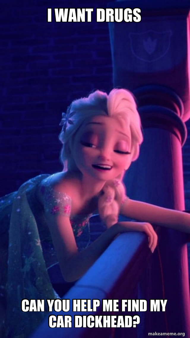 I want drugs Can you help me find my car dickhead? - Drunk Elsa Meme ...