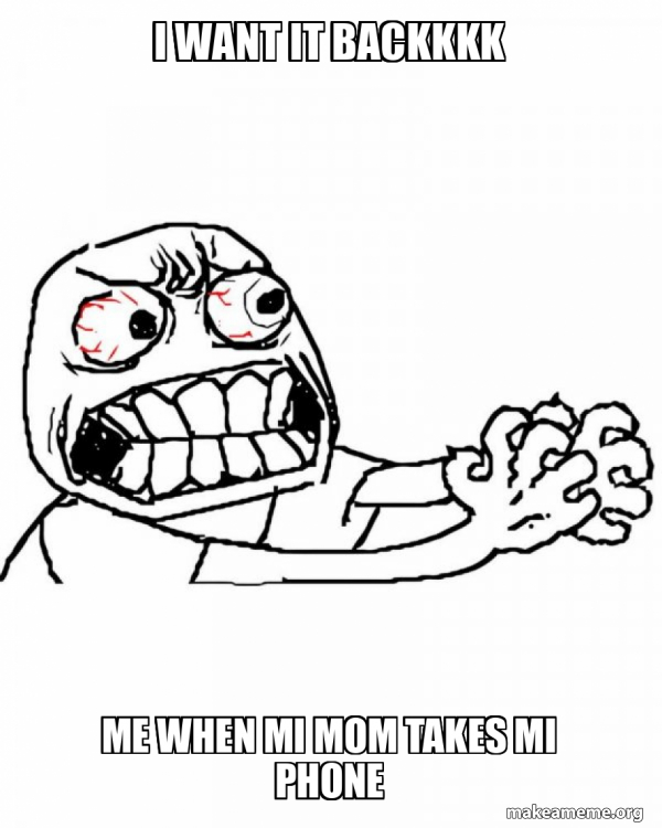 i want it backkkk me when mi mom takes mi phone - Angry Meme Generator