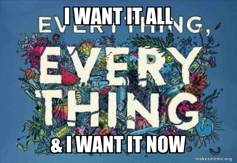 I want it all & i want it now Meme Generator