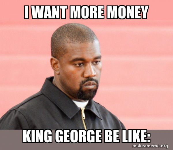 i want more money king george be like: - Kanye West Meme Generator