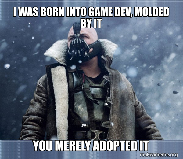 I was born into Game Dev, Molded by it You Merely adopted it - Bane ...