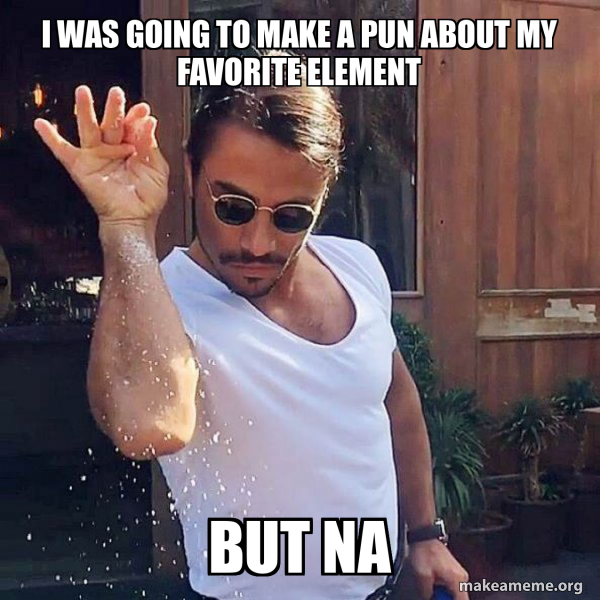 i was going to make a pun about my favorite element but NA - SaltBae or ...
