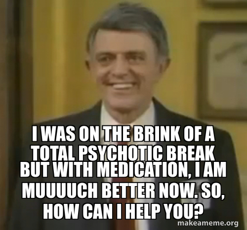 I WAS ON THE BRINK OF A TOTAL PSYCHOTIC BREAK BUT WITH MEDICATION, I AM ...